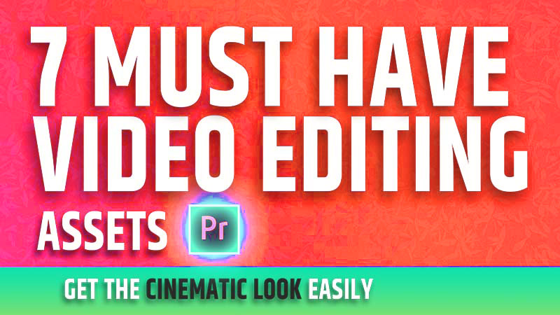 7 Must Have Assets For Video Editing To Get The Cinematic Pro Look